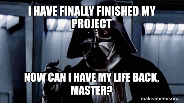 I have finally finished my project Now can I have my life back, Master ...