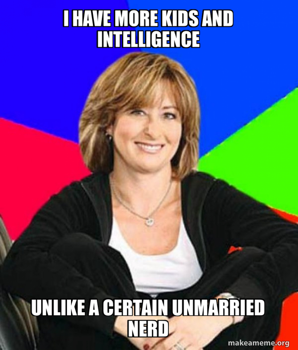 I have more kids and intelligence unlike a certain unmarried nerd ...