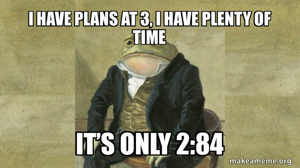 I have plans at 3, I have plenty of time It’s only 2:84 - Colonel Toad ...