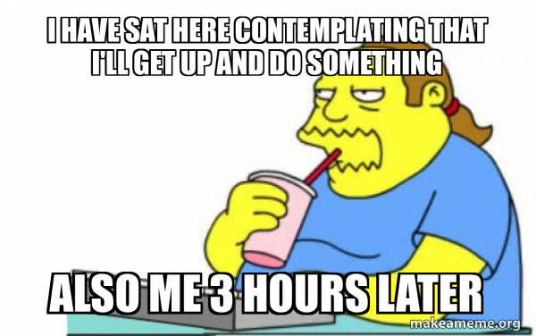 I have sat here contemplating that i'll get up and do something also me ...