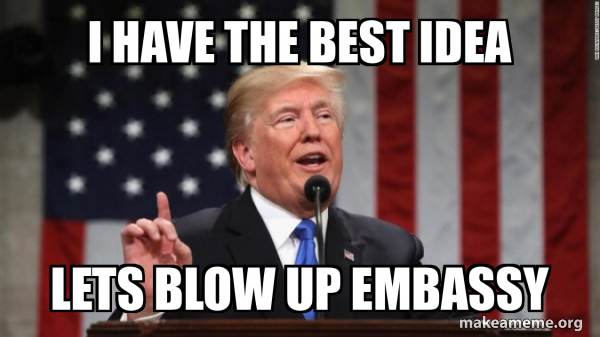 I have the best idea Lets blow up embassy - Donald Trump Meme Generator