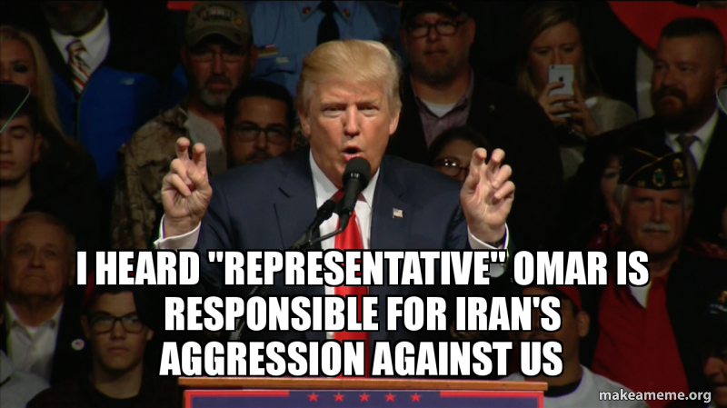 I HEARD "REPRESENTATIVE" OMAR is responsible for iran's aggression ...
