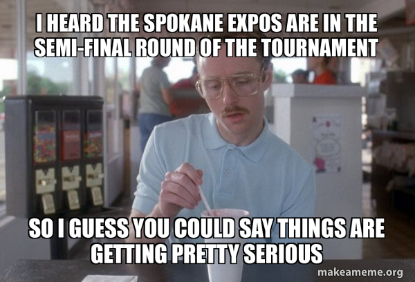 I heard the Spokane expos are in the semi-final round of the tournament ...