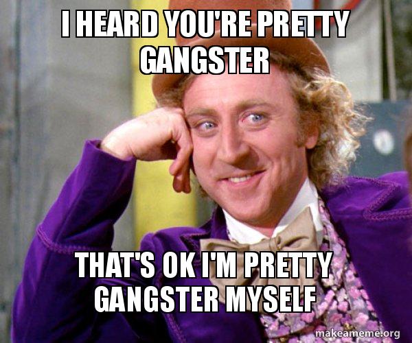 i heard you're pretty gangster that's ok i'm pretty gangster myself ...
