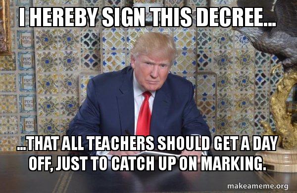 I hereby sign this decree... ...that all teachers should get a day off ...