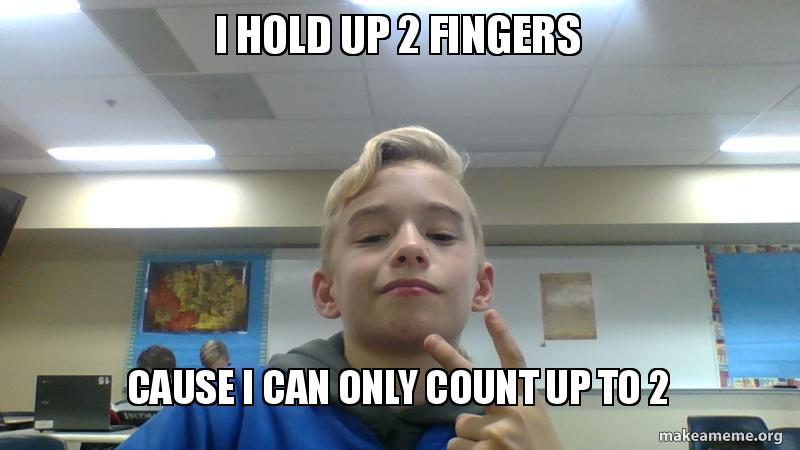 I Hold Up 2 Fingers Cause I Can Only Count Up To 2 Meme Generator