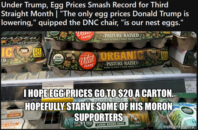 I hope egg prices go to $20 a carton. Hopefully starve some of his ...