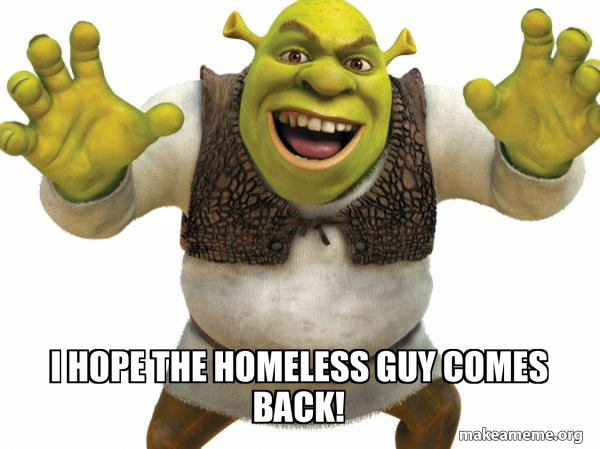 I HOPE THE HOMELESS GUY COMES BACK! - Shrek Meme Generator