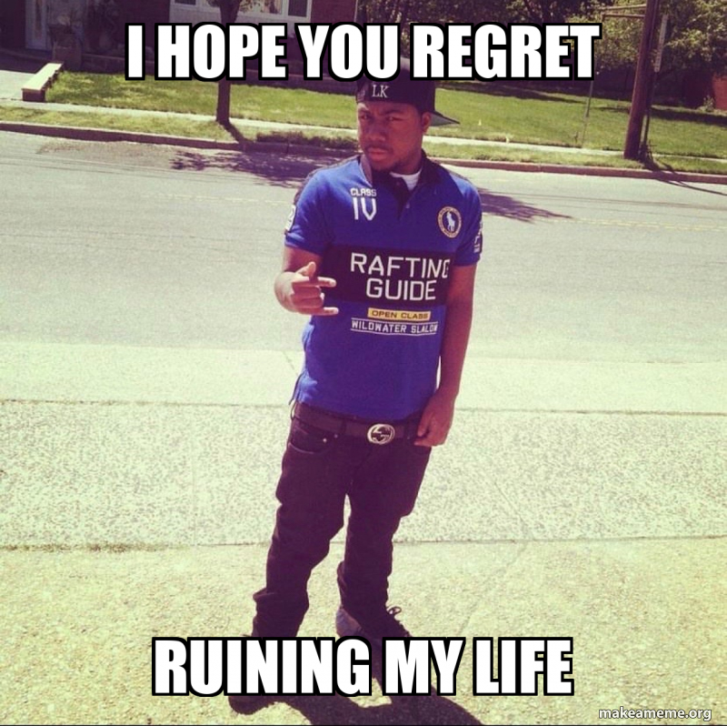 i hope you regret Ruining my life Meme Generator