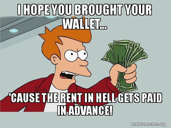 I hope you brought your wallet... 'cause the rent in Hell gets paid in ...