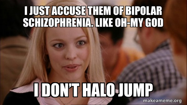 I just accuse them of bipolar schizophrenia. Like oh-my god I don’t ...