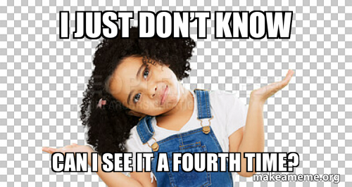 I just don’t Know Can i see it a fourth time? Meme Generator