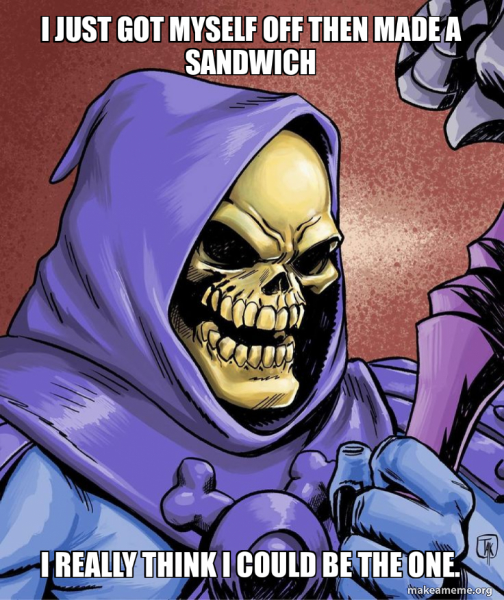 I just got myself off then made a sandwich i really think i could be ...