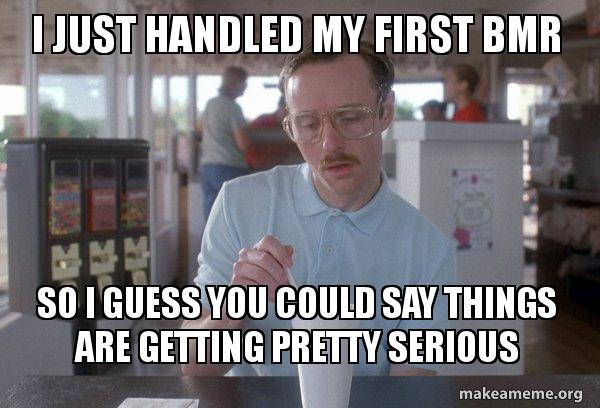 I just handled my first BMR So I guess you could say things are getting ...