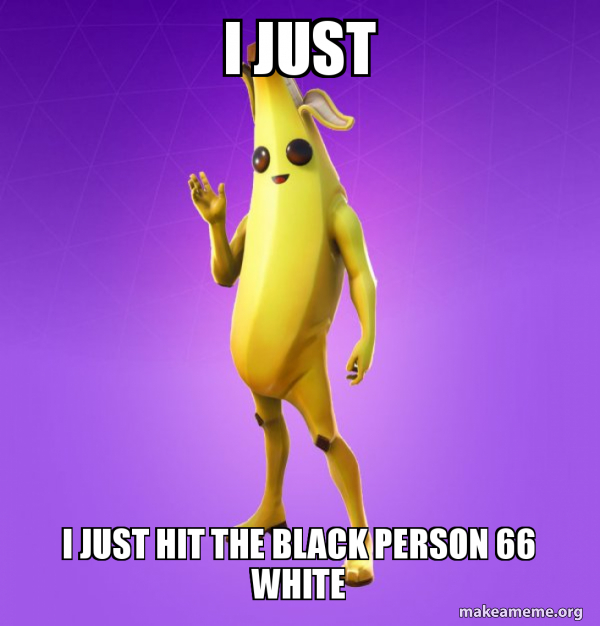 I just I just hit the black person 66 white - Peely Meme Generator
