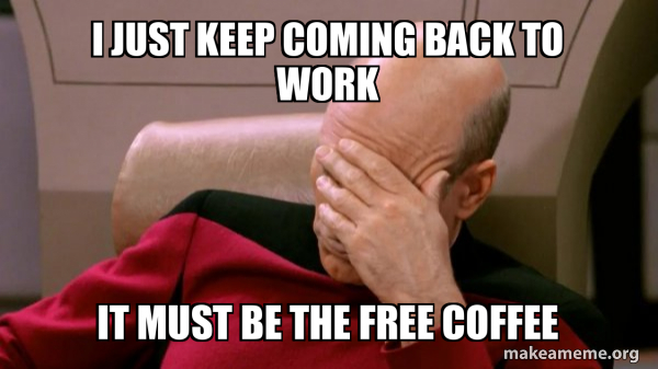 I JUST KEEP COMING BACK TO WORK IT MUST BE THE FREE COFFEE - Picard ...