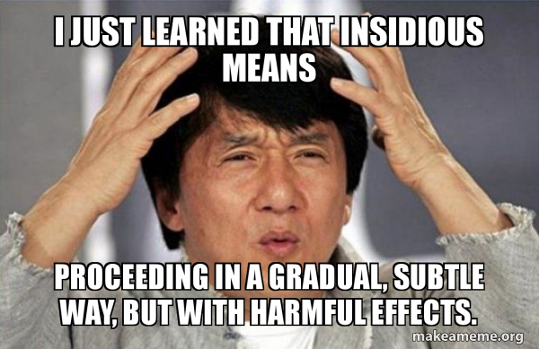 I just learned that Insidious means proceeding in a gradual, subtle way ...