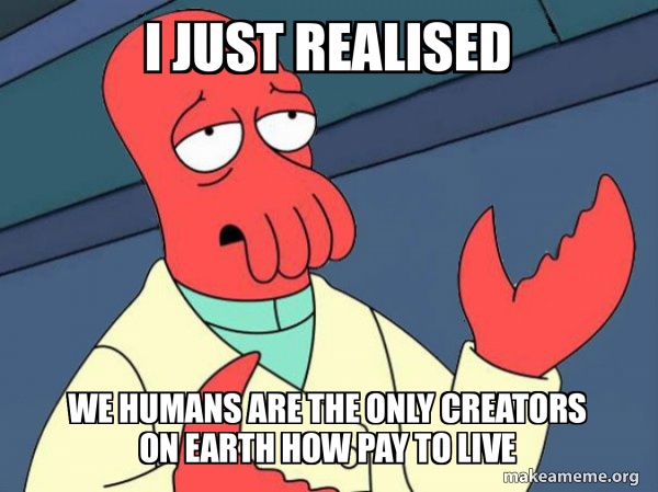 I just realised We humans are the only creators on Earth how pay to ...