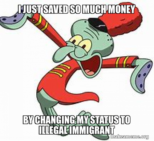 I just saved so much money by changing my status to illegal immigrant ...