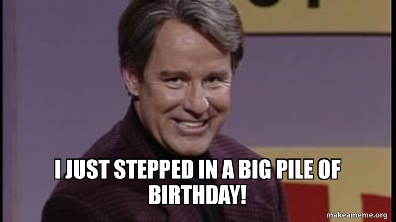 I just stepped in a big pile of Birthday! Meme Generator