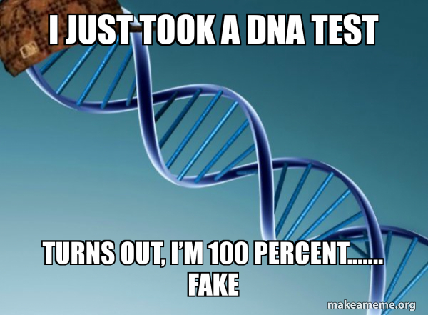 I just took a DNA test Turns out, Iâ€™m 100 percent....... FAKE ...