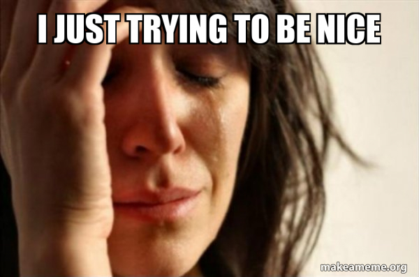 I just trying to be nice - First World Problems Meme Generator