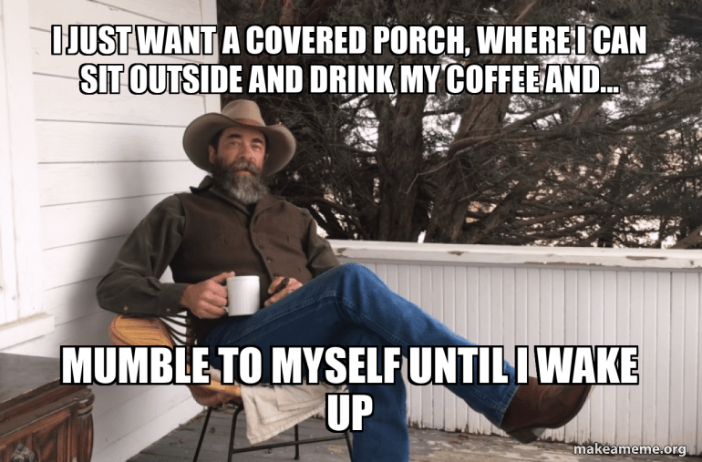 I just want a covered POrch, where I can sit outside and drink my ...
