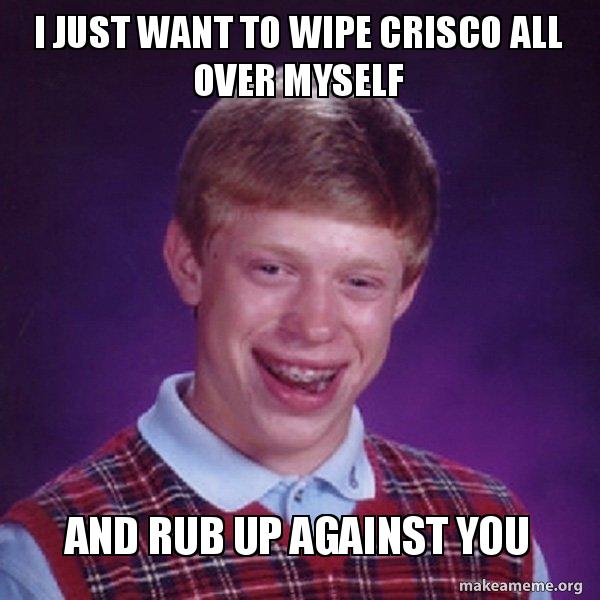 I just want to wipe Crisco all over myself And rub up against you - Bad ...