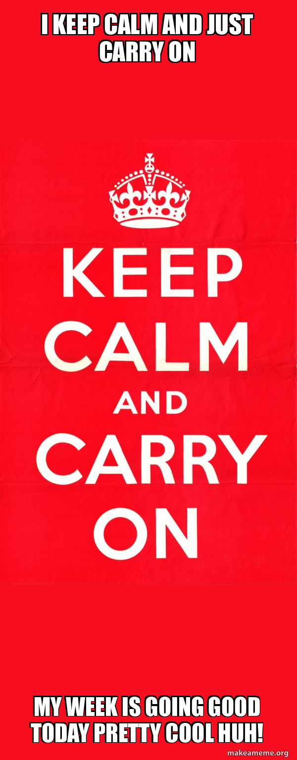 I keep calm and just carry on My week is going good today Pretty Cool ...