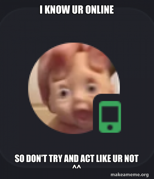 I know ur online So don't try and act like ur not ^^ Meme Generator