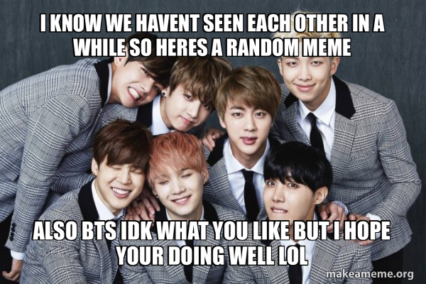 I know we havent seen each other in a while so heres a random meme Also ...