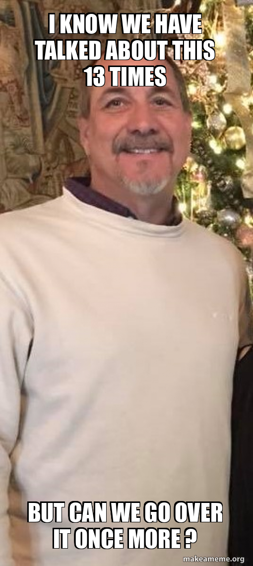 I KNOW WE HAVE TALKED ABOUT THIS 13 TIMES BUT CAN WE GO OVER IT ONCE ...