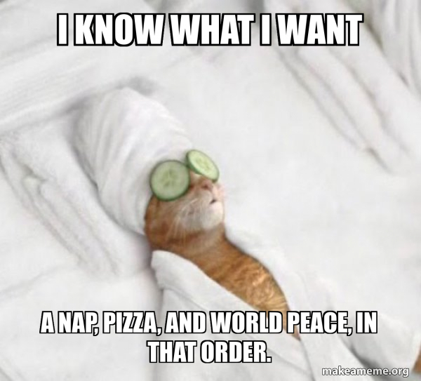 I know what I want A nap, pizza, and world peace, in that order ...