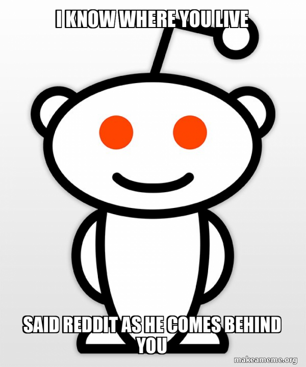 I know where you live Said Reddit as he comes behind you - Good Guy ...