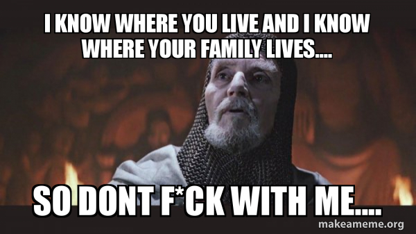 I know where you Live and I know where your family lives.... So Dont f ...