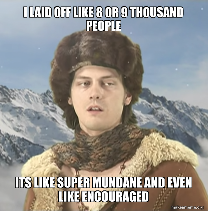 I laid off like 8 or 9 thousand people Its like super mundane and even ...
