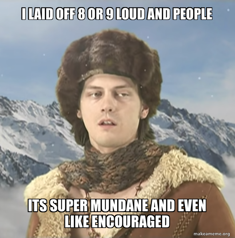 I laid off 8 or 9 loud and people Its super mundane and even like ...