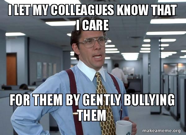 Office Bully Memes I Let My Colleagues Know That I Care For Them By
