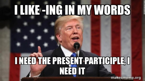 I LIKE -ING IN MY WORDS I NEED THE PRESENT PARTICIPLE, I NEED IT ...
