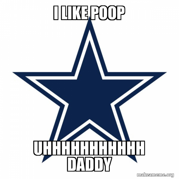 i like poop uhhhhhhhhhhh daddy - Dallas Cowboys Meme Generator