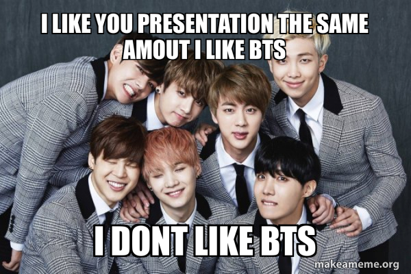 I like you presentation the same amout I like BTS I dont like BTS - K ...