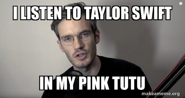 i listen to taylor swift in my pink tutu - Pewdiepie Meme Generator