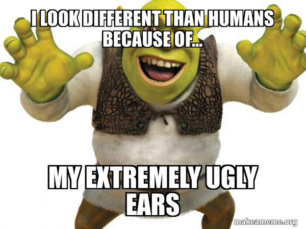 I look different than humans because of... my extremely ugly ears ...