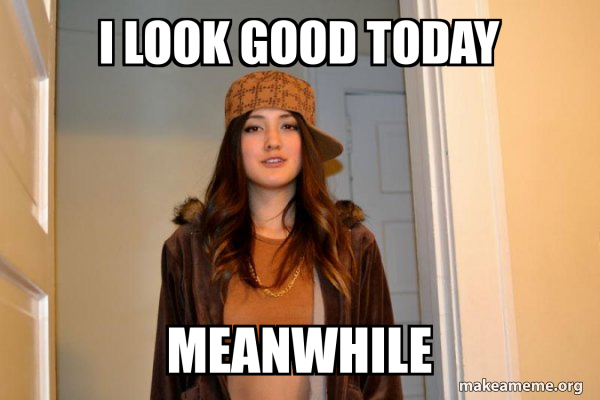 I look good today Meanwhile - Scumbag Stacy Meme Generator