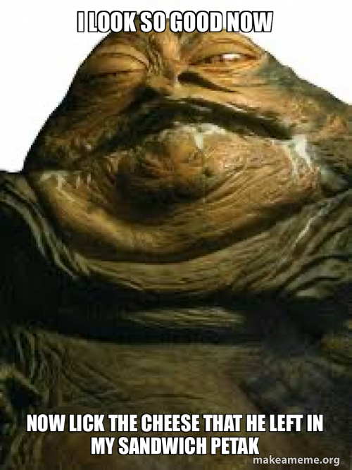 I look so good now Now lick the cheese that he left in my sandwich ...