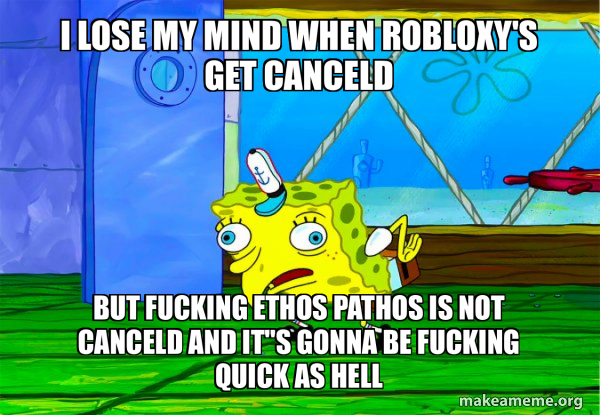 i lose my mind when robloxy's get canceld BUT FUCKING ETHOS PATHOS IS ...