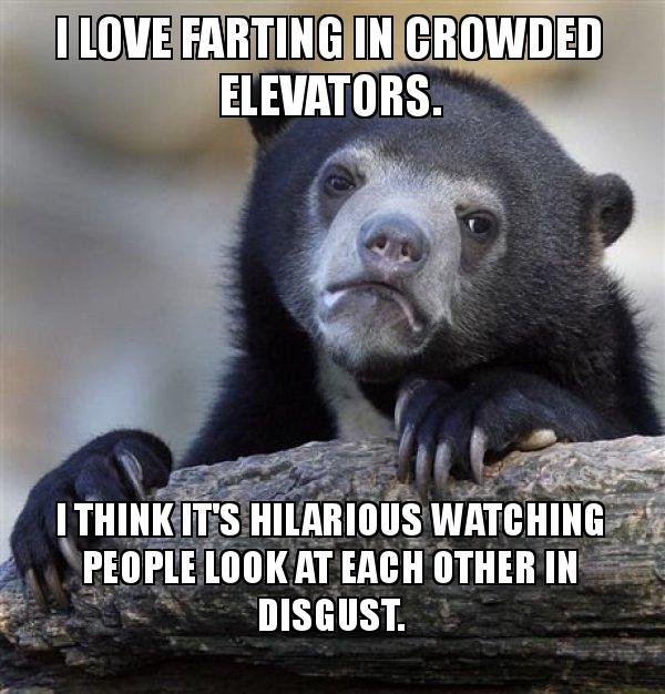 I love farting in crowded elevators. I think it's hilarious watching ...