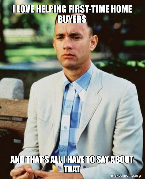 I LOVE HELPING FIRST-TIME HOME BUYERS AND THAT'S ALL I HAVE TO SAY ...