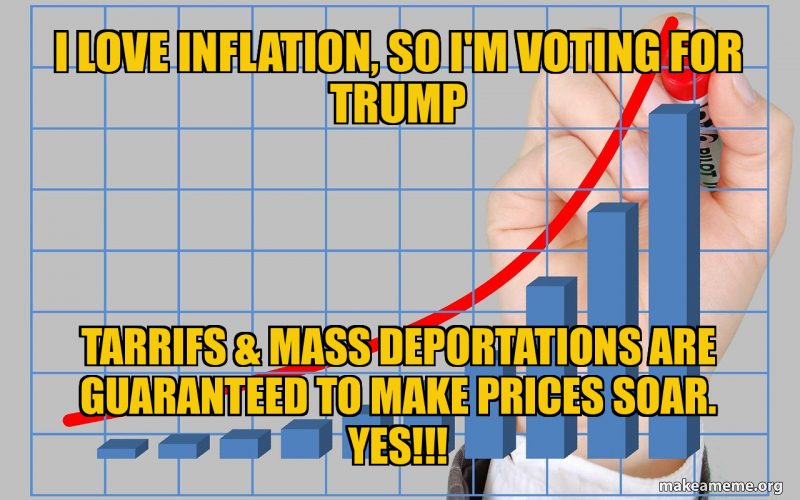 i love inflation, so i'm voting for trump tarrifs & mass deportations ...