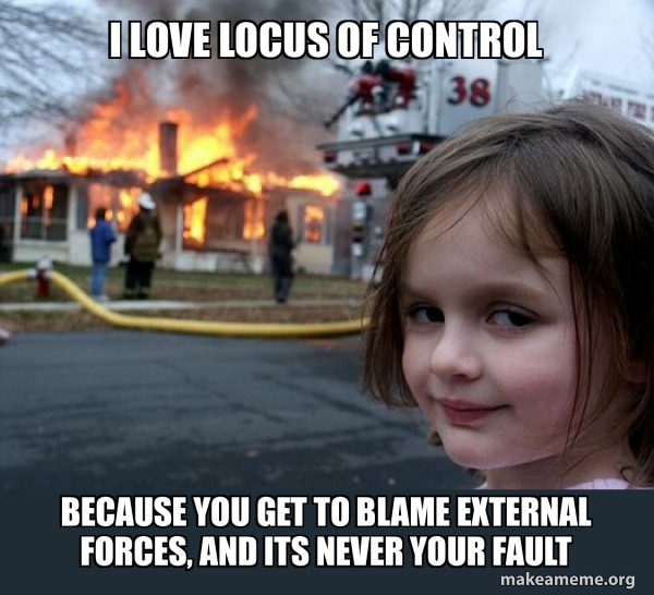 I love locus of control because you get to blame external forces, and ...